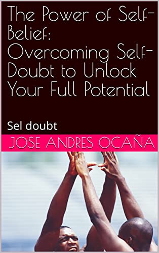 The Power of Self-Belief: Overcoming Self-Doubt to Unlock Your Full ...