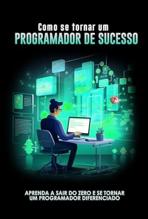 Como se tornar um programador de sucesso : Aprenda a sair do zero e se tornar um programador ...
