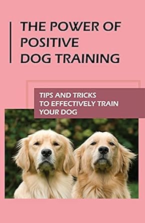 The Power Of Positive Dog Training: Tips And Tricks To Effectively ...