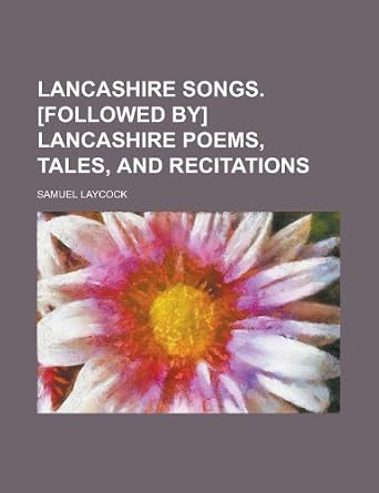 Lancashire songs. [Followed by] Lancashire poems, tales, and ...