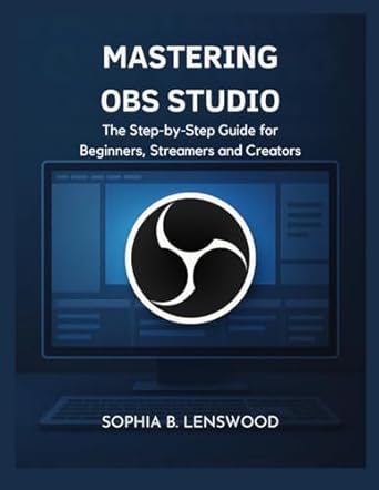 Mastering Obs Studio: The Step-by-Step Guide for Beginners, Streamers ...