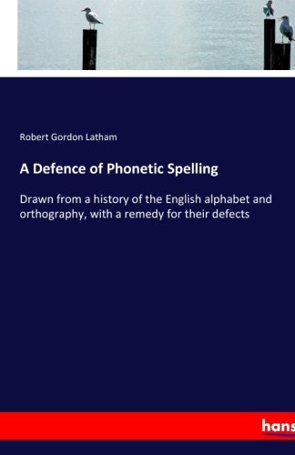 A Defence of Phonetic Spelling: Drawn from a history of the English ...