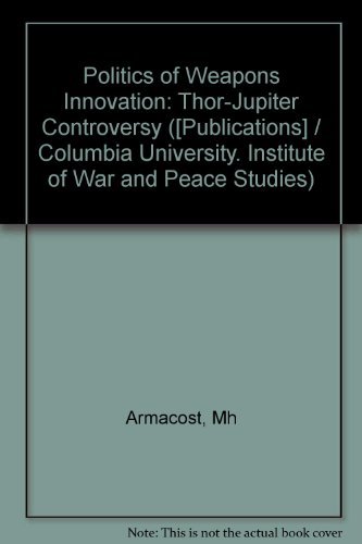 Politics of Weapons Innovation: The Thor-Jupiter Controversy: Michael H ...