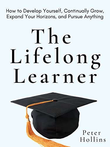 The Lifelong Learner: How to Develop Yourself, Continually Grow, Expand Your Horizons, and ...