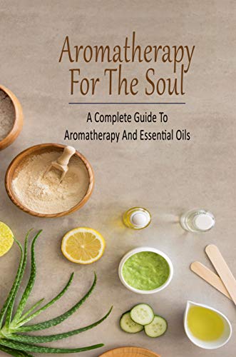 Aromatherapy For The Soul_ A Complete Guide To Aromatherapy And ...