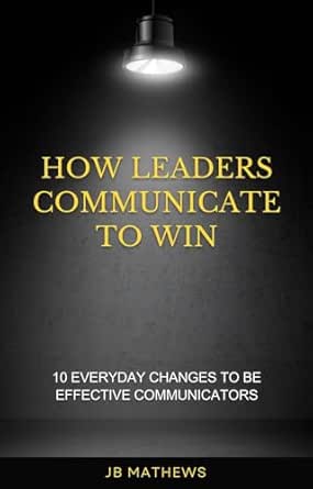 HOW LEADERS COMMUNICATE TO WIN: 10 EVERYDAY CHANGES TO BE EFFECTIVE ...