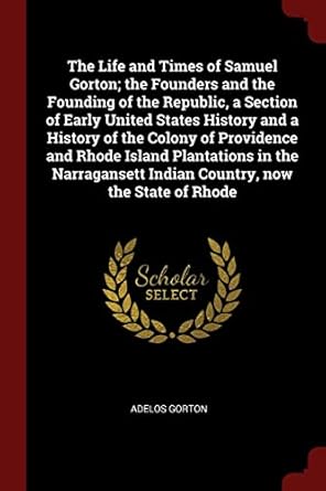The Life and Times of Samuel Gorton; the Founders and the Founding of ...
