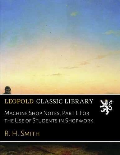 Machine Shop Notes, Part I: For the Use of Students in Shopwork: Smith ...