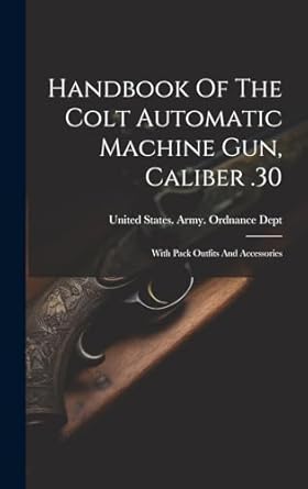 Handbook Of The Colt Automatic Machine Gun, Caliber .30: With Pack ...