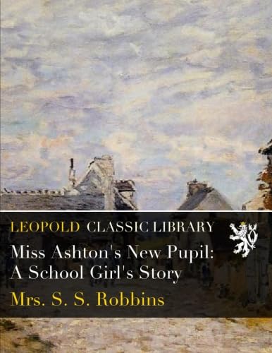 Miss Ashton's New Pupil: A School Girl's Story: Robbins, Mrs. S. S ...