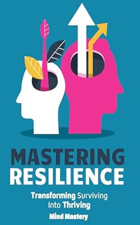 Mastering Resilience: Transforming Surviving Into Thriving - Kindle edition by Mastery, Mind ...