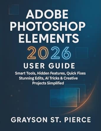 ADOBE PHOTOSHOP ELEMENTS 2026 USER GUIDE: Smart Tools, Hidden Features, Quick Fixes, Stunning ...