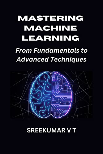 Mastering Machine Learning: From Fundamentals to Advanced Techniques eBook : V T, SREEKUMAR ...