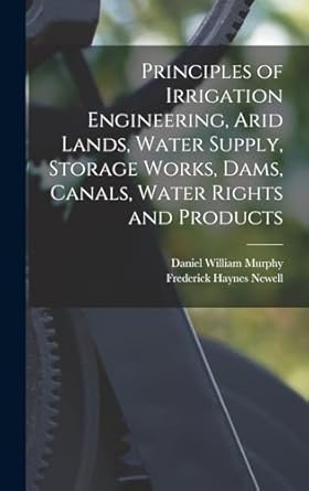 Principles of Irrigation Engineering, Arid Lands, Water Supply, Storage ...