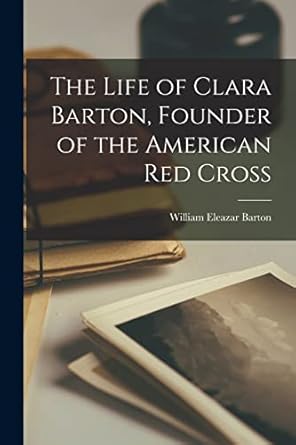 The Life of Clara Barton, Founder of the American Red Cross: Barton ...