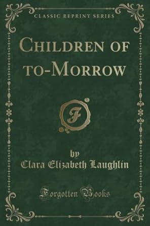 Children of to-Morrow (Classic Reprint): Laughlin, Clara Elizabeth ...