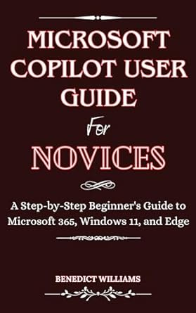 MICROSOFT COPILOT USER GUIDE FOR NOVICES: A Step-by-Step Beginner's Guide to Microsoft 365 ...