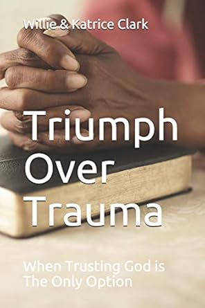 Triumph Over Trauma: When Trusting God Is The Only Option: Clark ...