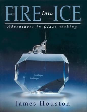 Fire into Ice: Adventures in Glass Making: Houston, James ...