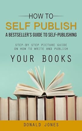 How to Self Publish: A Bestseller's Guide to Self-publishing (Step-by Step Picture Guide on How ...