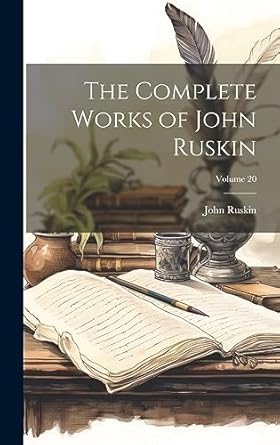 The Complete Works of John Ruskin; Volume 20: Ruskin, John ...