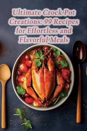 Ultimate Crock Pot Creations: 99 Recipes for Effortless and Flavorful ...