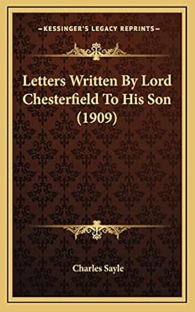 Letters Written By Lord Chesterfield To His Son (1909): Sayle, Charles ...