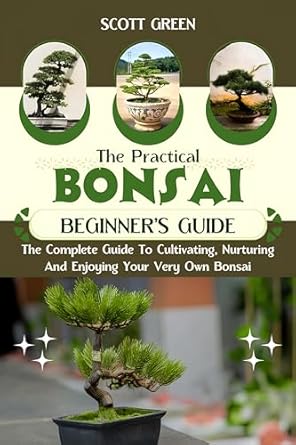 THE PRACTICAL BONSAI BEGINNERS GUIDE: The Complete Guide To Cultivating ...