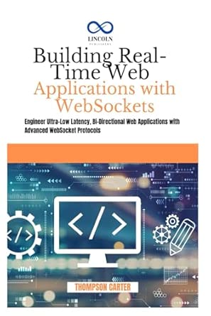 Building Real-Time Web Applications with WebSockets: Engineer Ultra-Low Latency, Bi-Directional ...