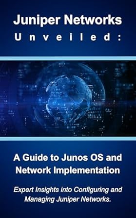 Juniper Networks Unveiled: A Guide to Junos OS and Network Implementation: Expert Insights into ...