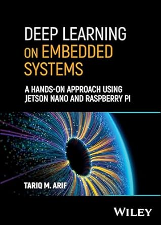 Deep Learning on Embedded Systems: A Hands-On Approach Using Jetson Nano and Raspberry Pi: Arif ...