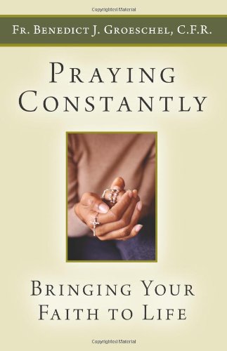 Praying Constantly: Bringing Your Faith to Life: Groeschel, Benedict J ...