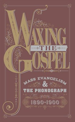 Waxing the Gospel: Mass Evangelism and the Phonograph 1890-1900 [Box ...