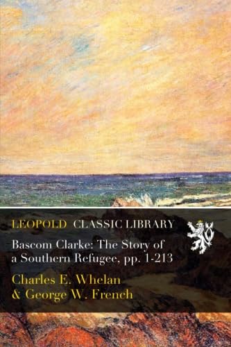 Bascom Clarke: The Story of a Southern Refugee, pp. 1-213: Whelan ...