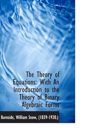 The Theory of Equations: With An Introduction to the Theory of Binary Algebraic Forms: Burnside ...