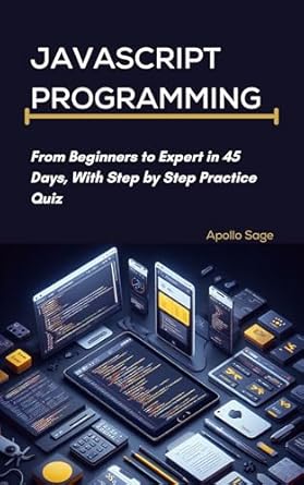 JAVASCRIPT PROGRAMMING: From Beginners to Expert in 45 Days, With Step by Step Practice Quiz ...