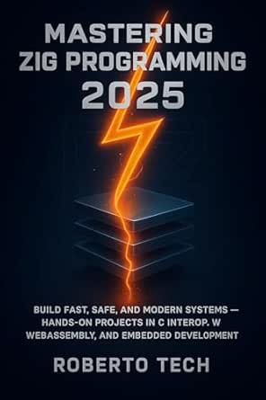 MASTERING ZIG PROGRAMMING 2025: BUILD FAST, SAFE, AND MODERN SYSTEMS — HANDS-ON PROJECTS IN C ...