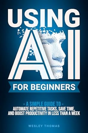 USING AI FOR BEGINNERS: A Simple Guide To Automate Repetitive Tasks, Save Time, And Boost ...
