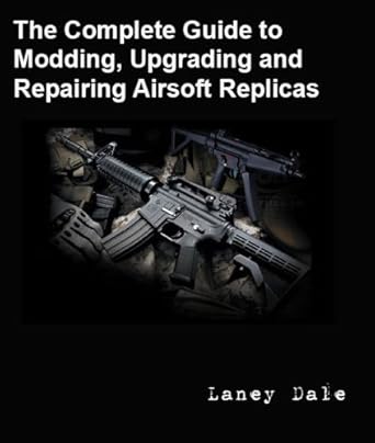 Complete Guide to Customizing, Modding, Upgrading and Repairing Airsof ...