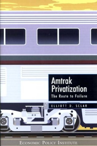 Amtrak Privatization: The Route to Failure: Sclar, Elliott D ...