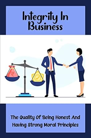 Integrity In Business: The Quality Of Being Honest And Having Strong ...