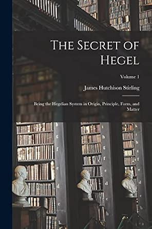 The Secret of Hegel: Being the Hegelian System in Origin, Principle ...