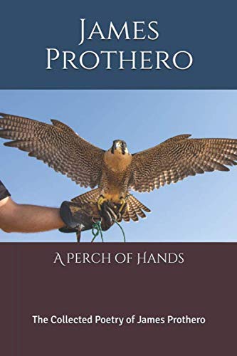 A Perch of Hands: The Collected Poetry of James Prothero: Prothero ...