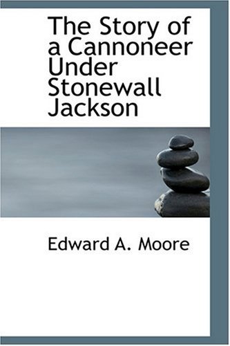 The Story of a Cannoneer Under Stonewall Jackson: Moore, Edward A ...
