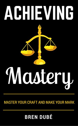 Achieving Mastery: Master Your Craft & Make Your Mark (The Mastery ...