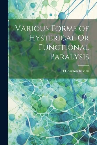Various Forms of Hysterical Or Functional Paralysis: Bastian, H ...