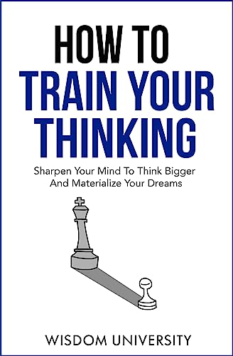 How To Train Your Thinking: Sharpen Your Mind To Think Bigger And ...