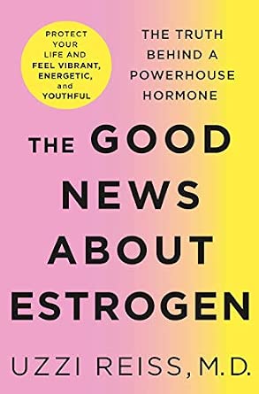 The Good News About Estrogen: The Truth Behind a Powerhouse Hormone ...