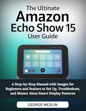 The Ultimate Amazon Echo Show 15 User Guide: A Step-by-Step Manual with Images for Beginners and ...