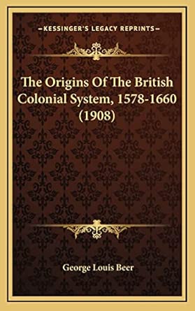 The Origins Of The British Colonial System, 1578-1660 (1908) : Beer ...